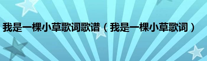 我是一棵小草歌词歌谱(我是一棵小草歌词)环球科创网